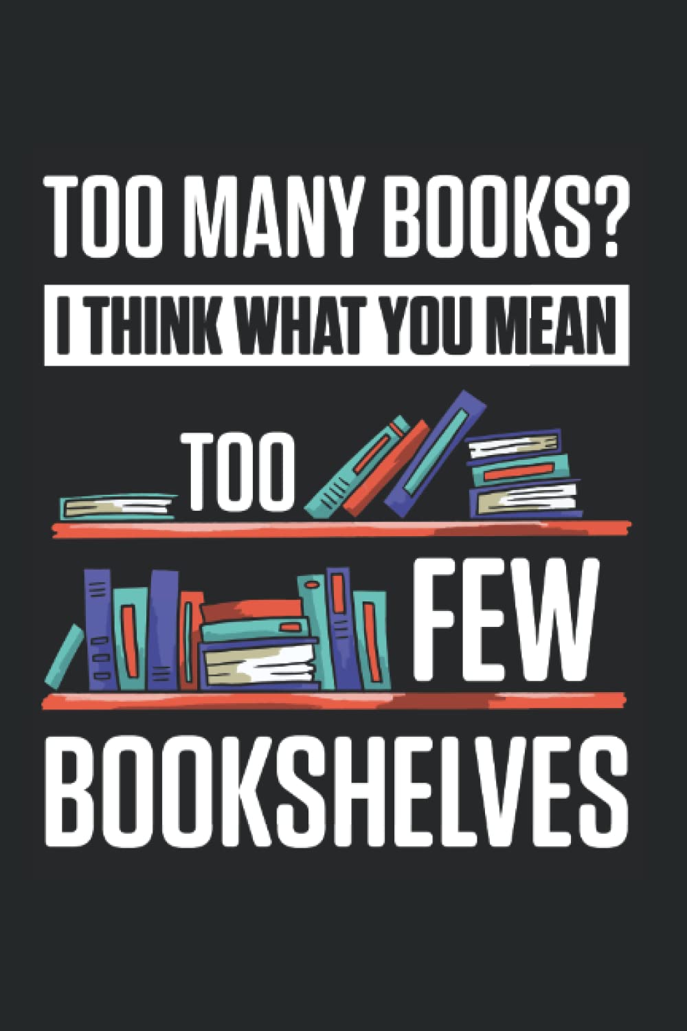 Too Many Books? I Think What You Mean Too Few Bookshelves: Funny Book ...