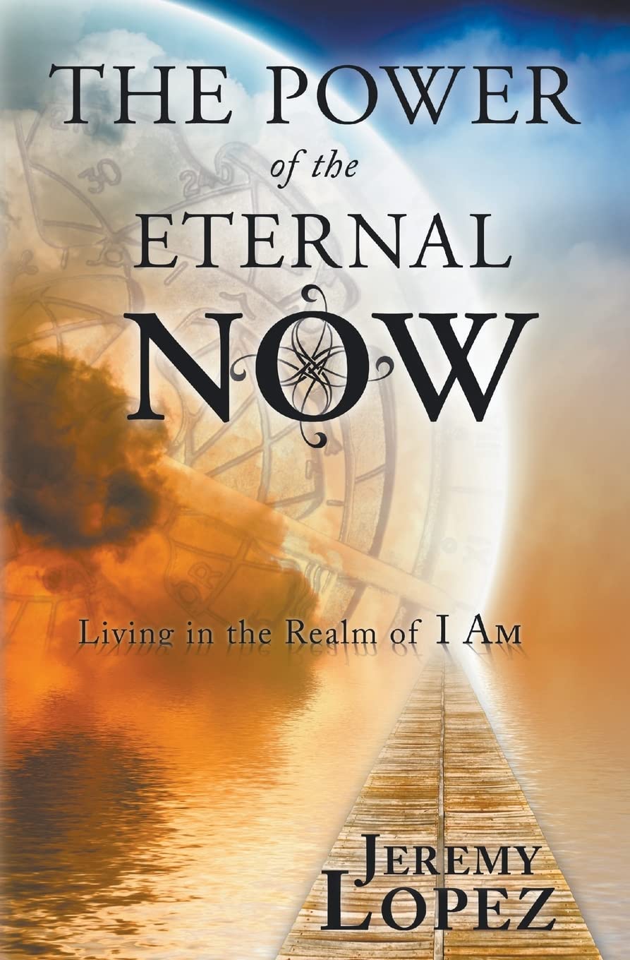 The Power of Eternal Now: Living in the Realm of I Am: Lopez, Jeremy ...
