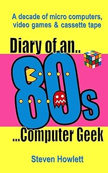Diary Of An 80s Computer Geek: A Decade of Micro Computers, Video Games ...