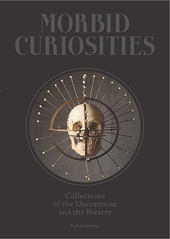 Morbid Curiosities: Collections of the Uncommon and the Bizarre (Skulls ...