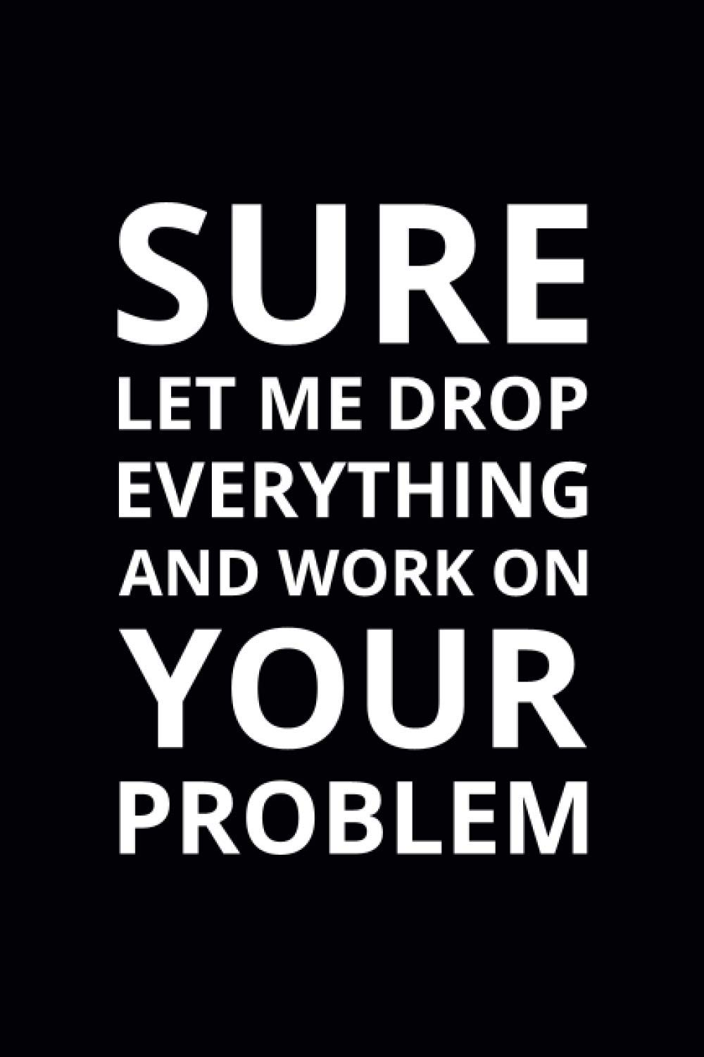 Sure Let Me Drop Everything and Work on Your Problem: 6x9 Lined Funny ...