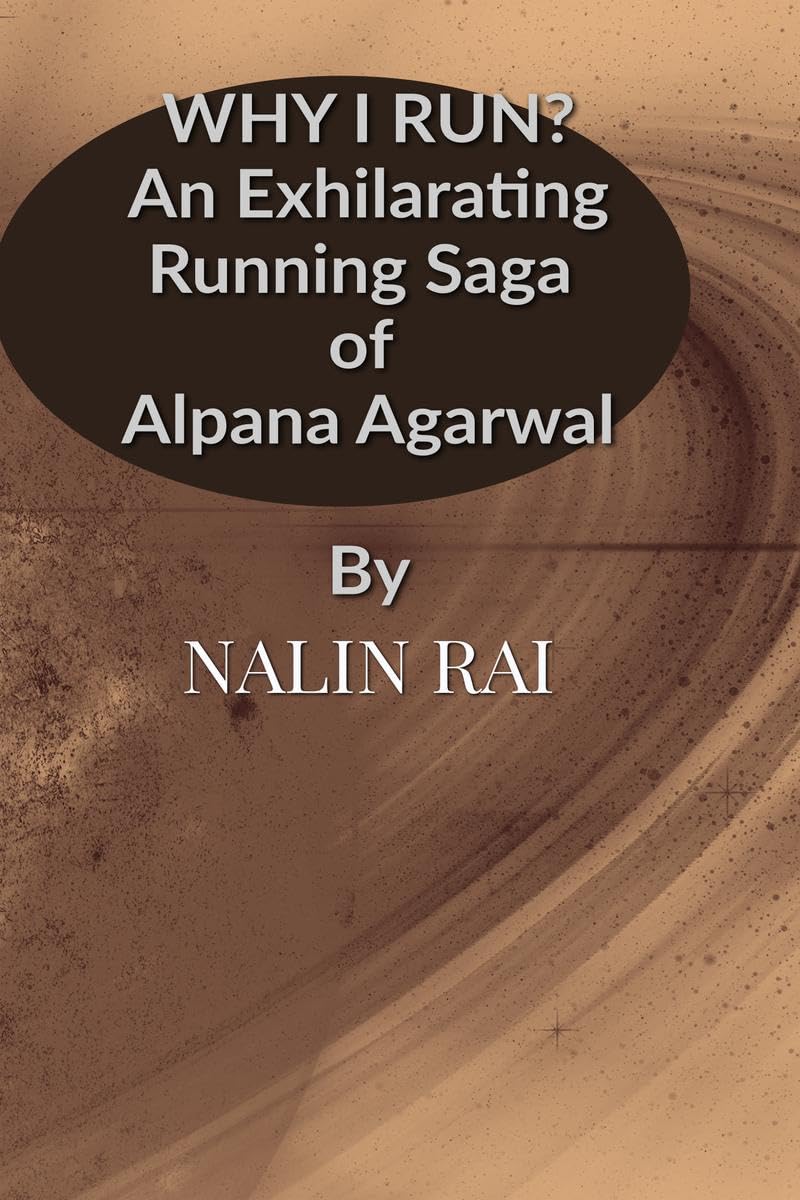 Why I Run ?: An Exhilarating Running Saga of Alpana Agarwal: Nalin Rai ...