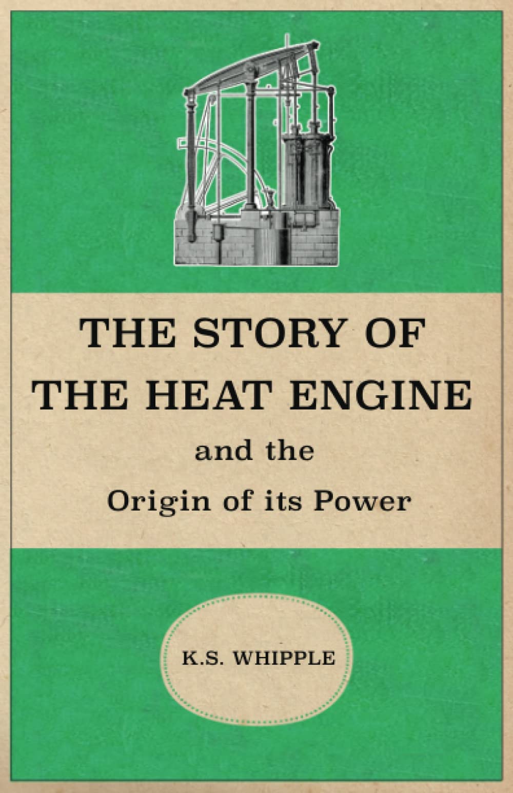 The Story of the Heat Engine and the Origin of its Power: Whipple, K.S ...