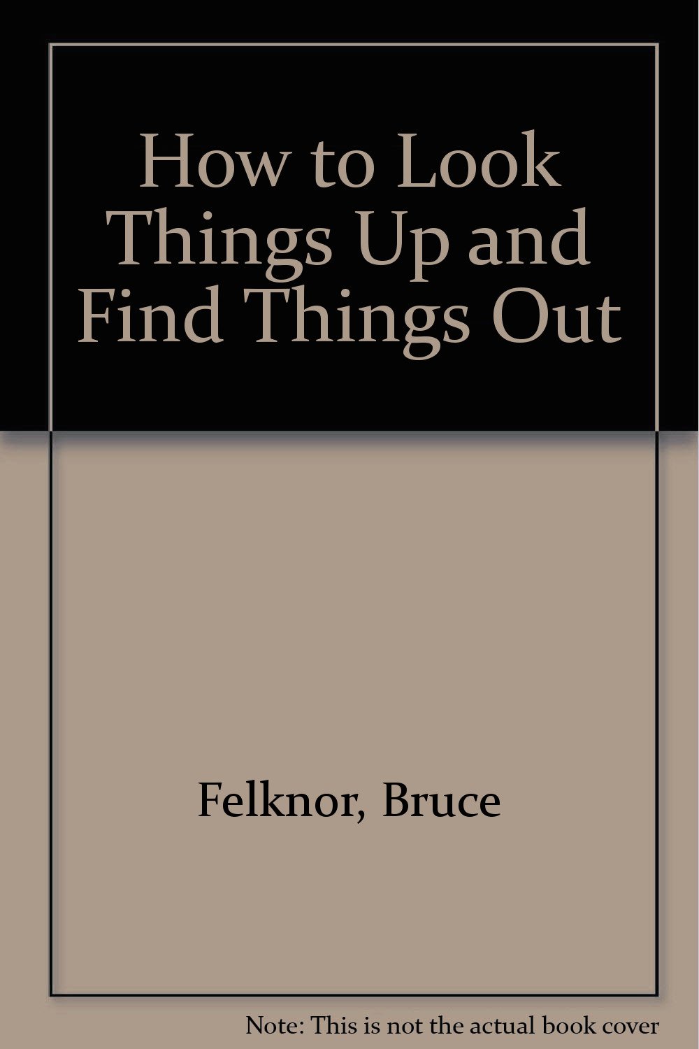 How to Look Things Up and Find Things Out: Felknor, Bruce ...