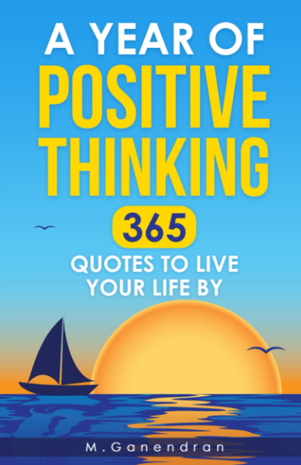 A Year Of Positive Thinking: 365 Quotes to Live Your Life By: Ganendran ...