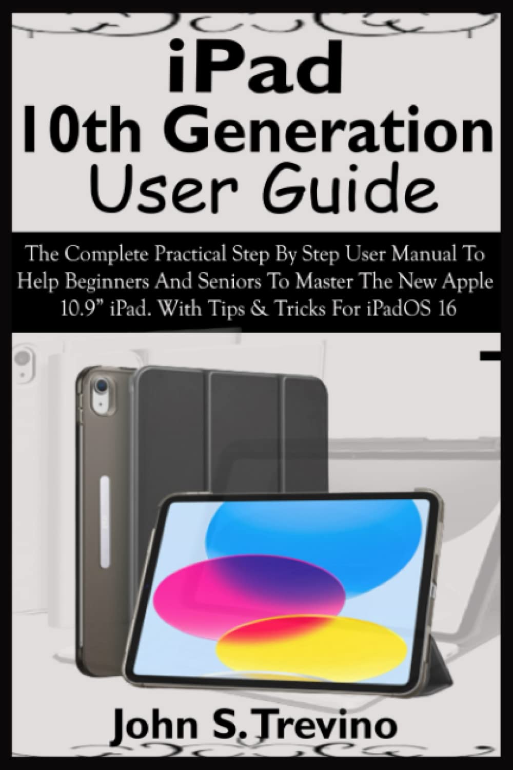 iPad 10th Generation User Guide: The Complete Practical Step By Step ...
