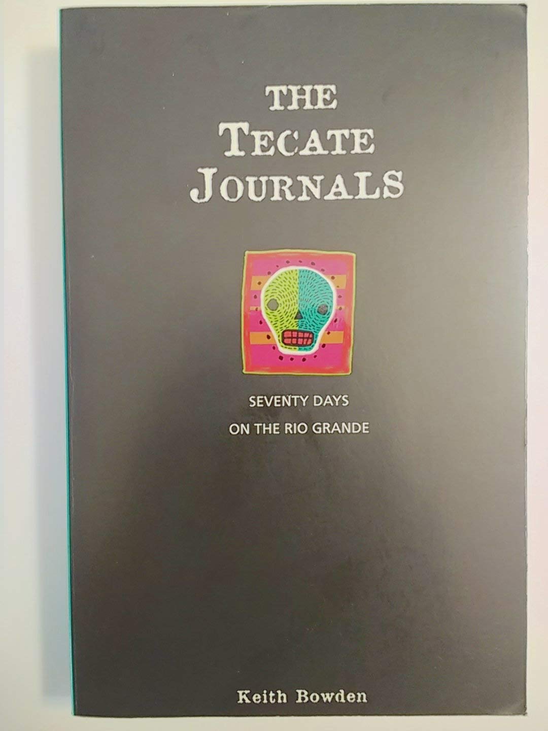 The Tecate Journals: Seventy Days on the Rio Grande: Bowden, Keith ...
