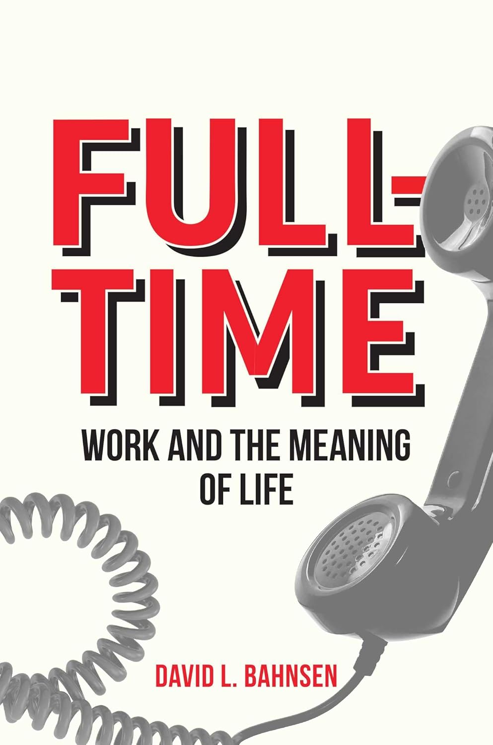 Full-Time: Work and the Meaning of Life: Bahnsen, David L ...