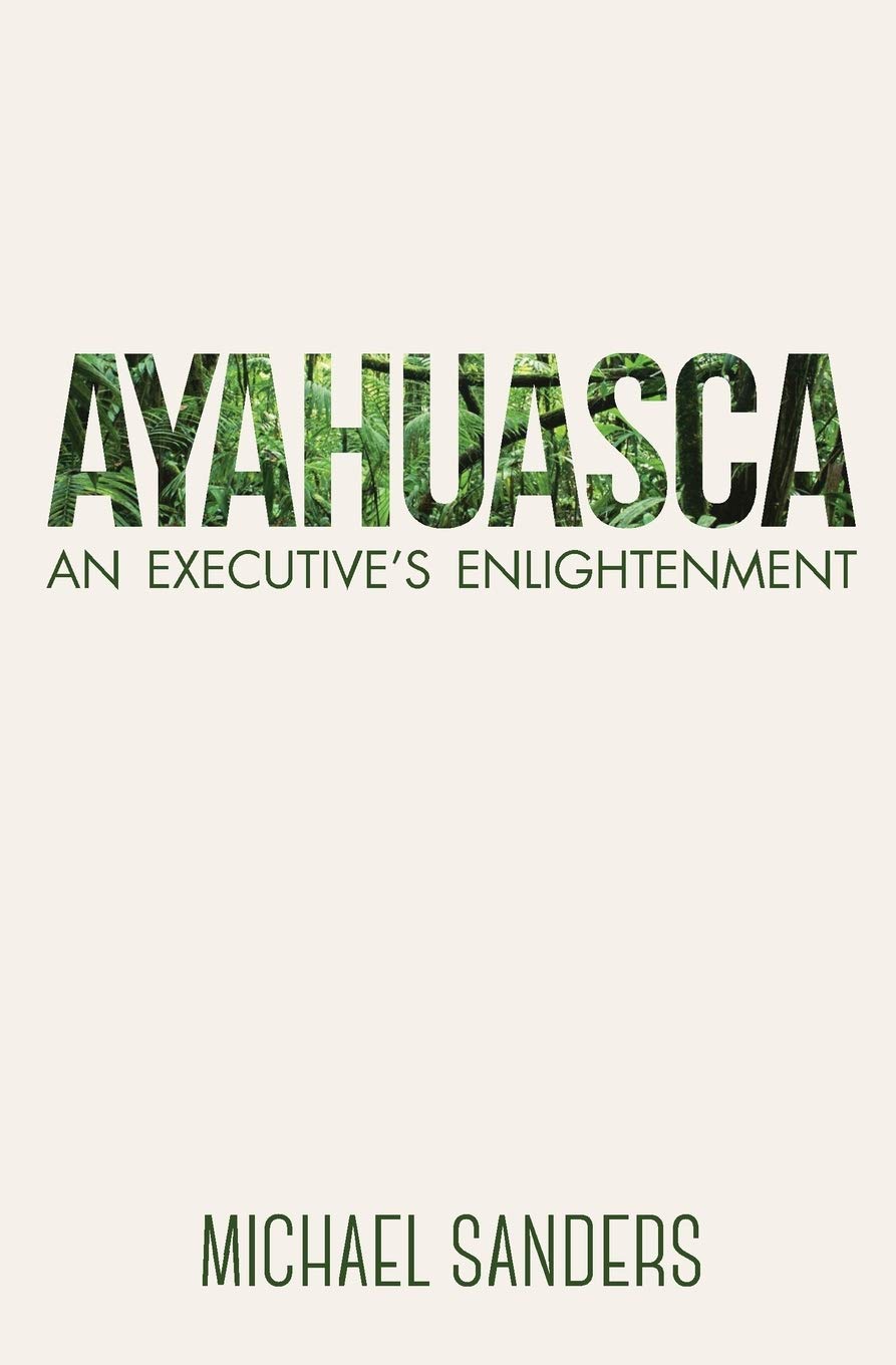 Ayahuasca: An Executive's Enlightenment: Sanders, Michael ...