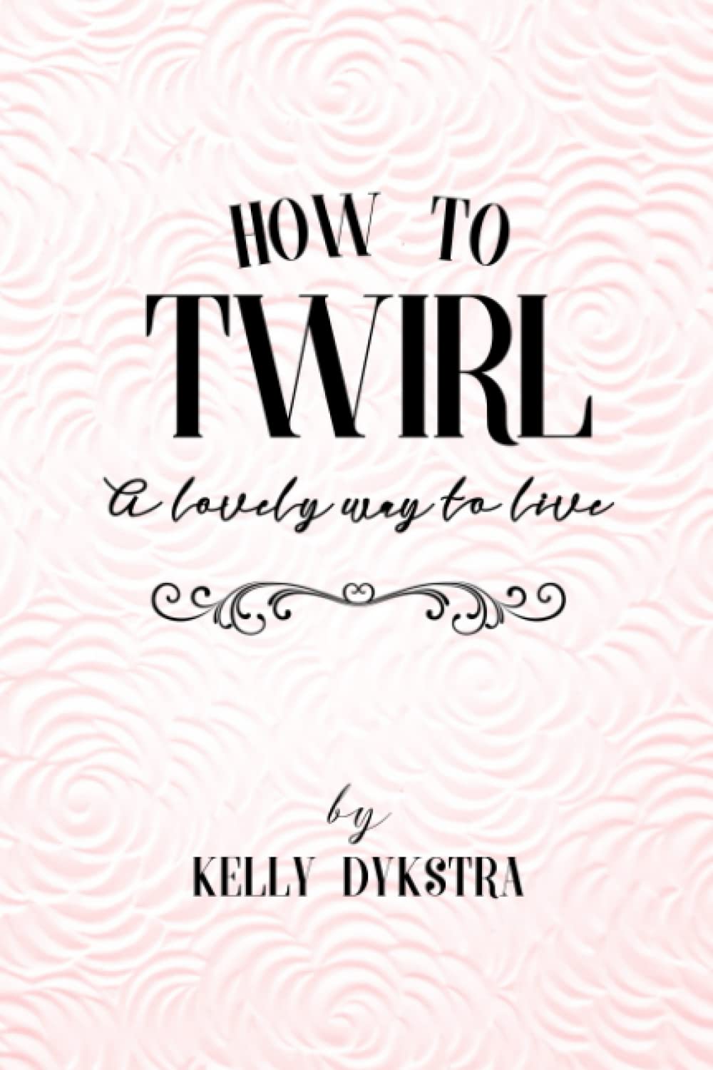 How To Twirl: A Lovely Way To Live: Dykstra, Kelly: 9780996022347 ...