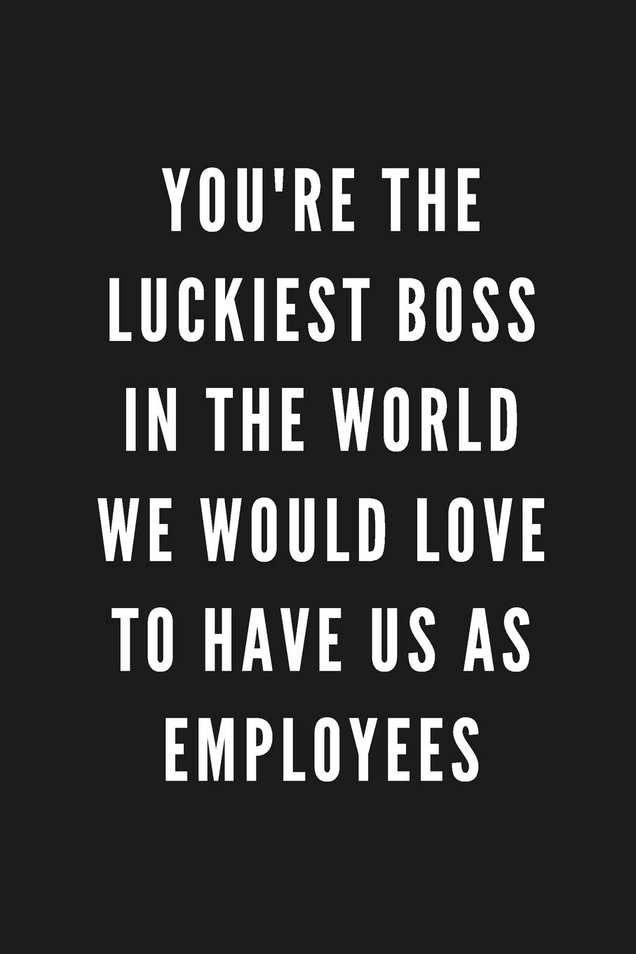 You're The Luckiest Boss In The World We Would Love To Have Us As ...