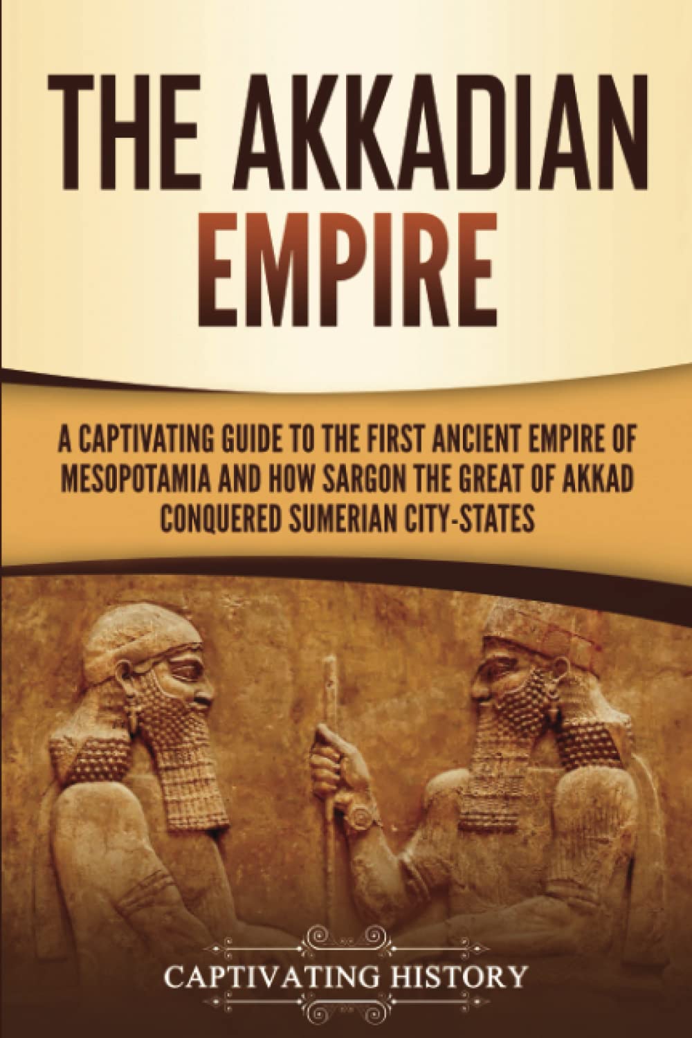 The Akkadian Empire: A Captivating Guide to the First Ancient Empire of ...