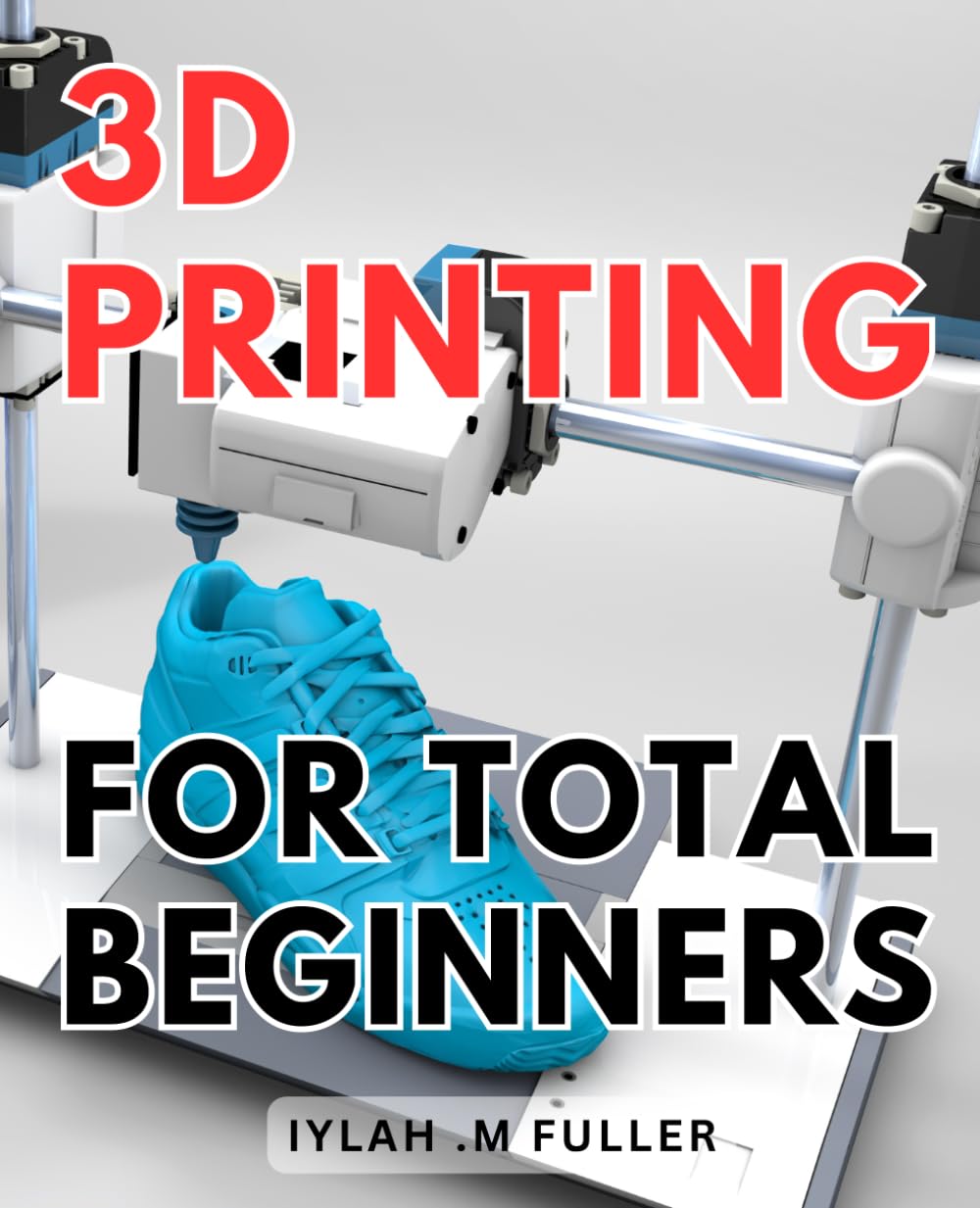 3d Printing For Total Beginners: The Ultimate Guide to Getting Started with 3D Printing: Unleash ...
