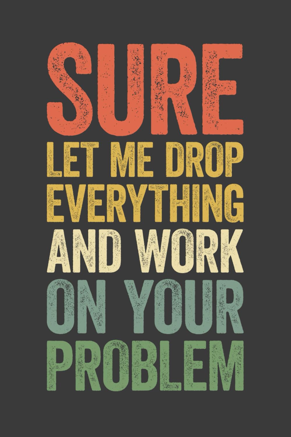 Amazon.com: Sure Let Me Drop Everything and Work On Your Problem: 6 x 9 ...