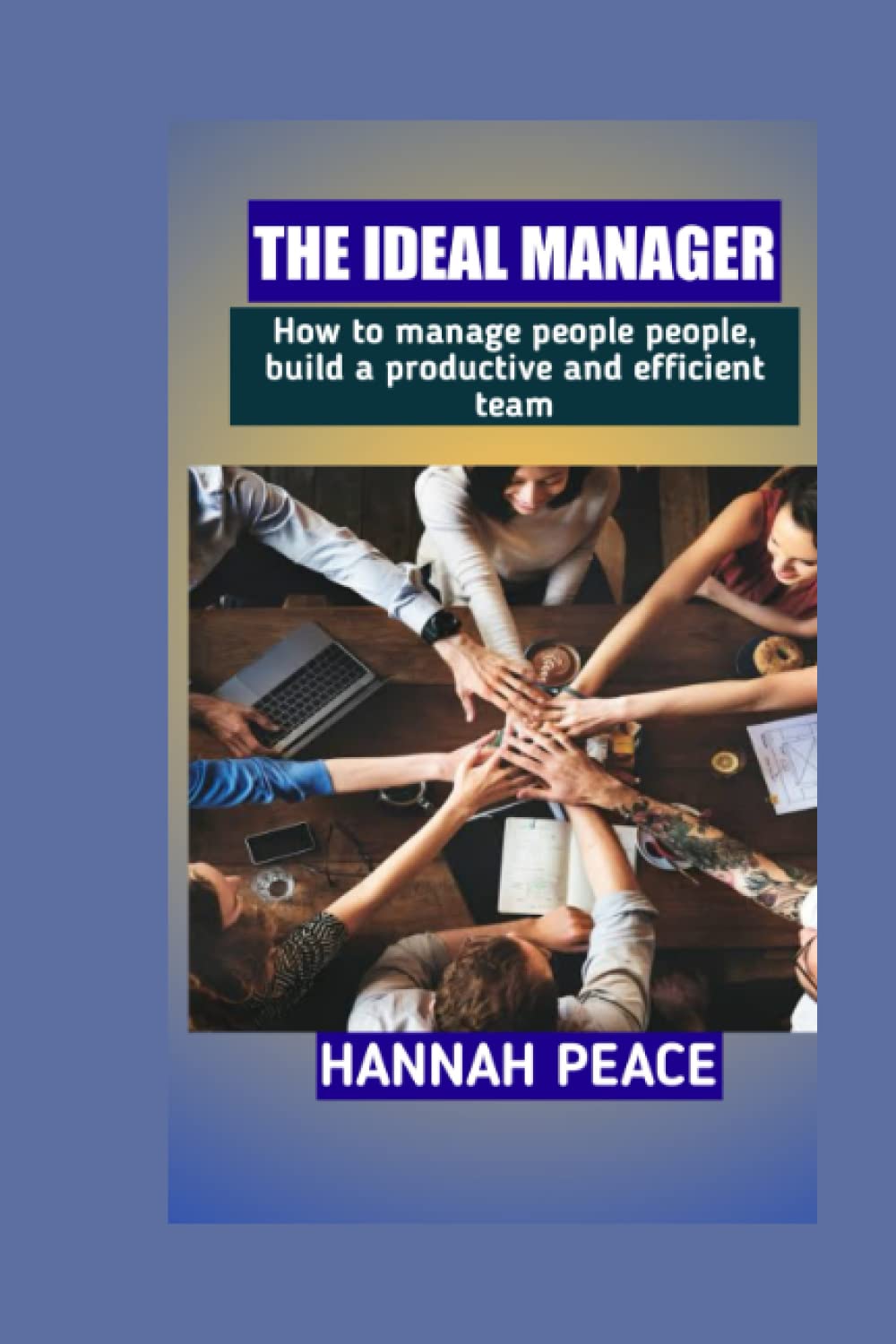 THE IDEAL MANAGER: HOW TO MANAGE PEOPLE, BUILD A PRODUCTIVE AND ...