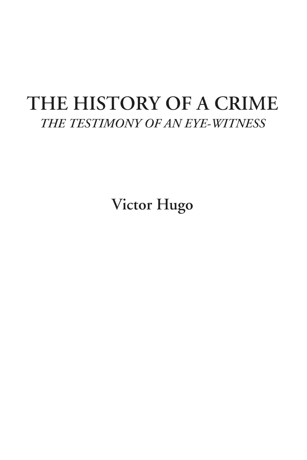 The History of a Crime (The Testimony of an Eye-Witness): Hugo, Victor ...