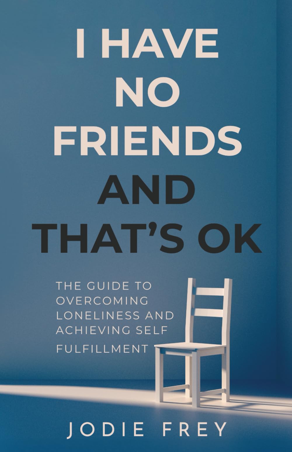 I Have No Friends and Thats OK: The Guide to Overcoming Loneliness and ...