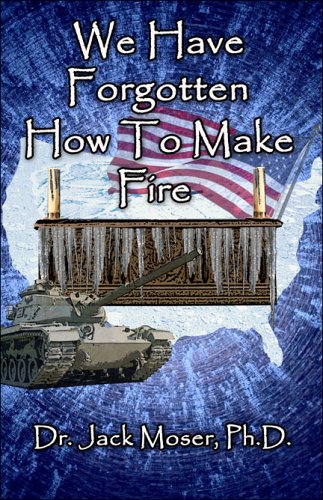 We Have Forgotten How to Make Fire: Moser Ph.D., Dr. Jack ...