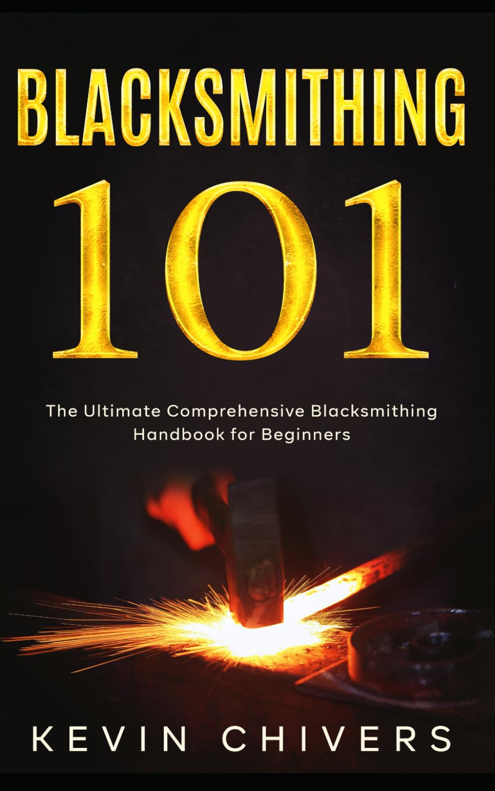 Blacksmithing 101: The Ultimate Comprehensive Blacksmithing Handbook ...