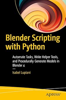 Blender Scripting with Python: Automate Tasks, Write Helper Tools, and Procedurally Generate ...