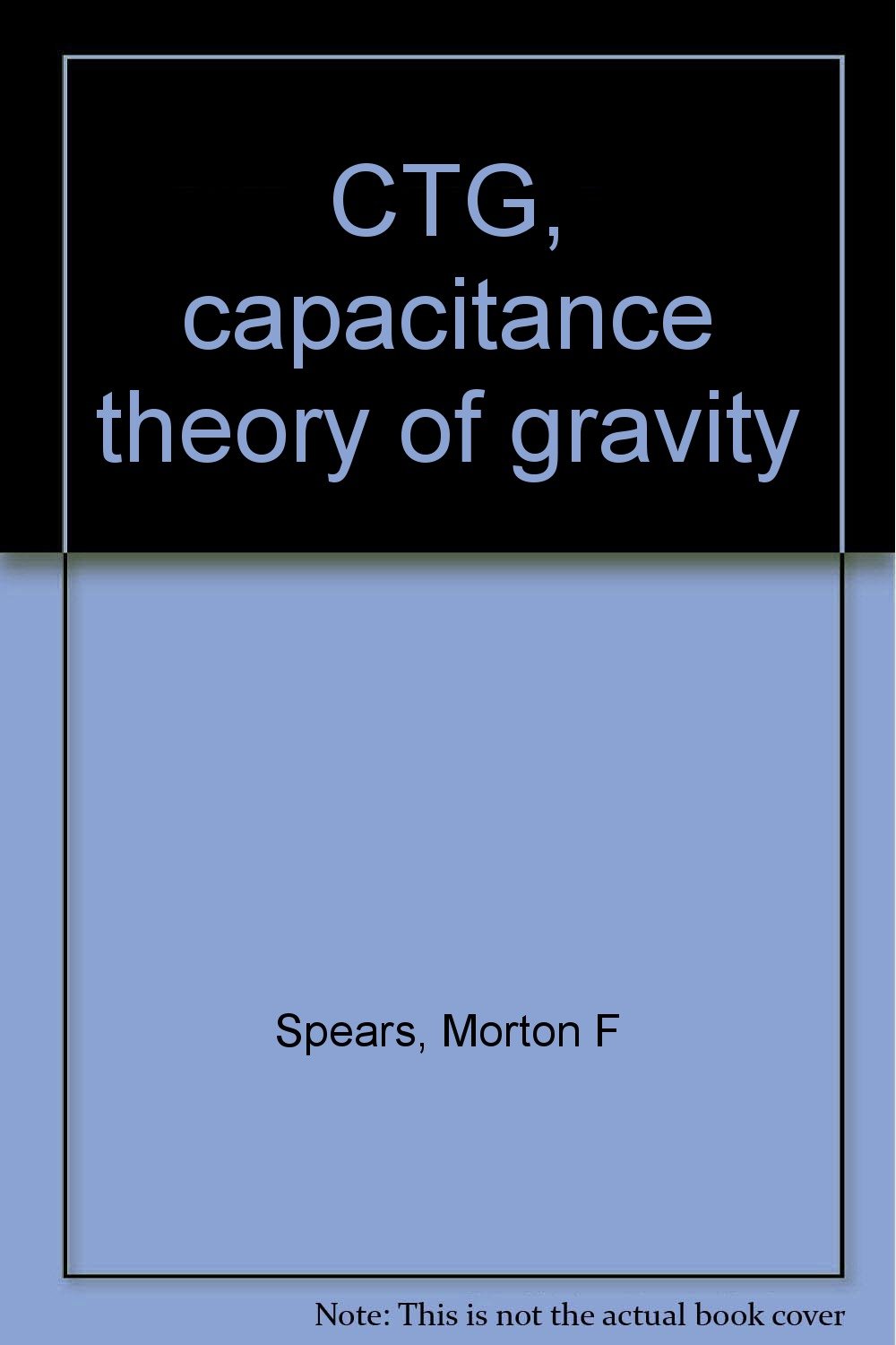 CTG, capacitance theory of gravity: Morton F. Spears: 9780962993305 ...