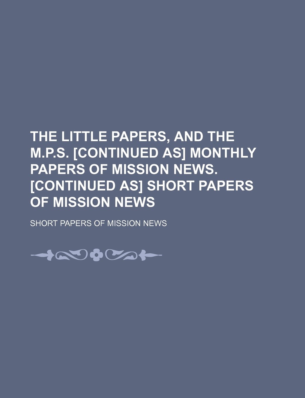 The Little Papers, and the M.P.S. [Continued As] Monthly Papers of ...