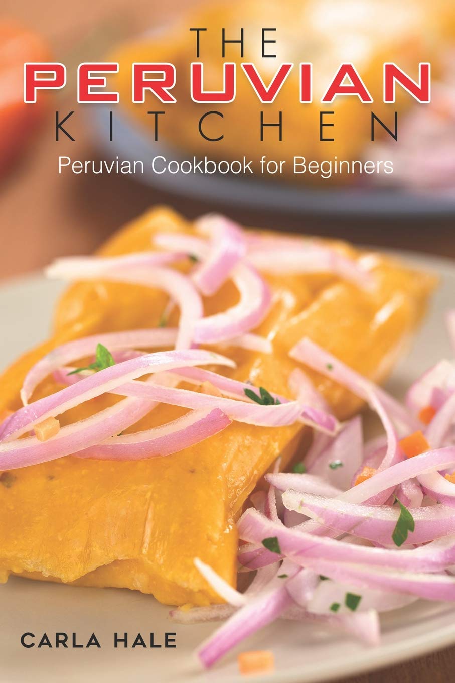 The Peruvian Kitchen: Peruvian Cookbook for Beginners: Hale, Carla ...
