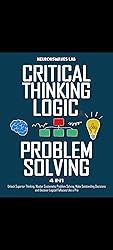 Critical Thinking, Logic & Problem Solving: The Complete Guide to Superior Thinking, Systematic ...