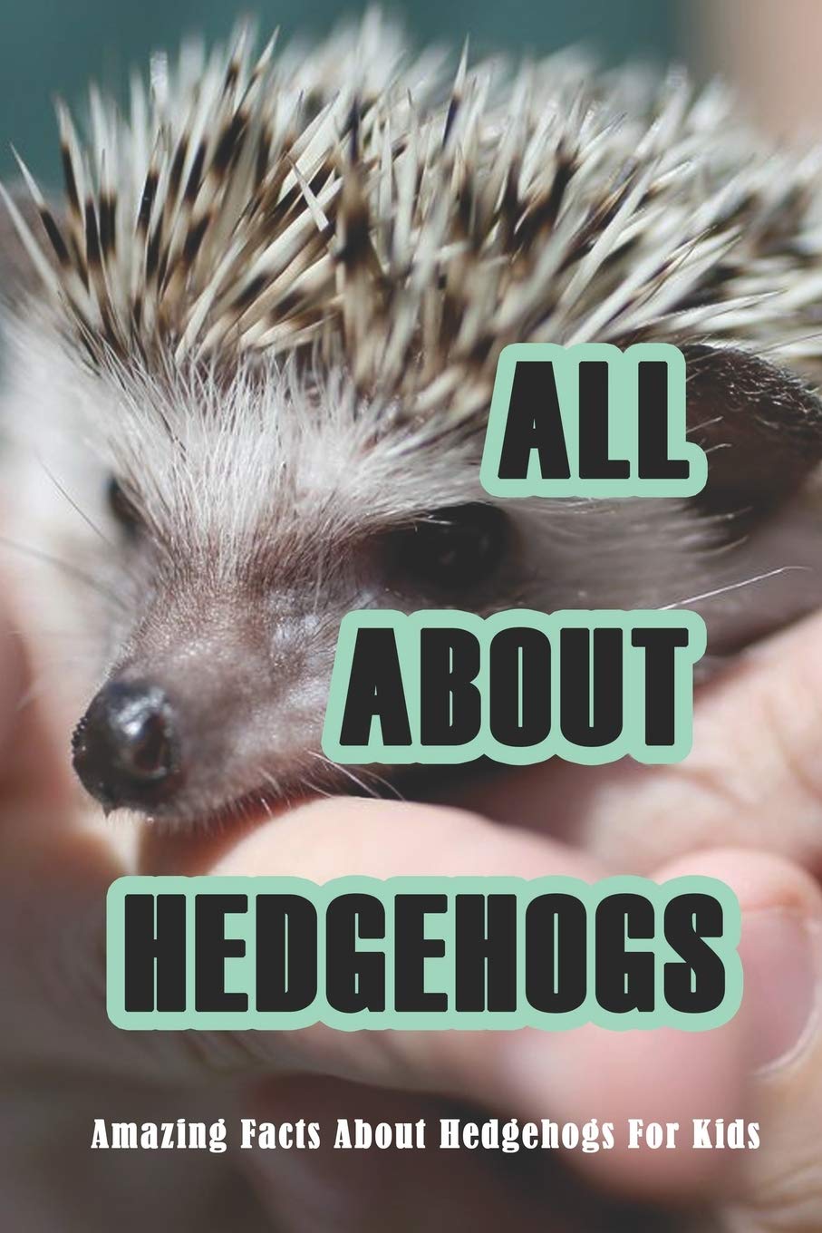 Buy All About Hedgehogs: Amazing Facts About Hedgehogs For Kids ...