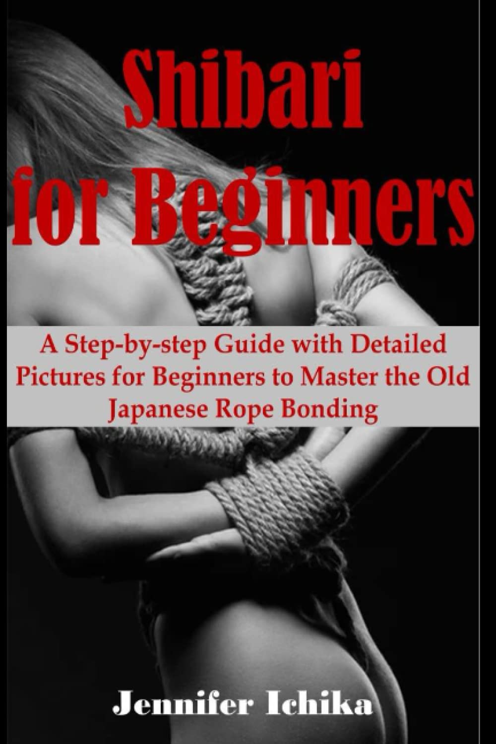 Shibari for Beginners: A step by step guide with detailed pictures for beginners to master the ...