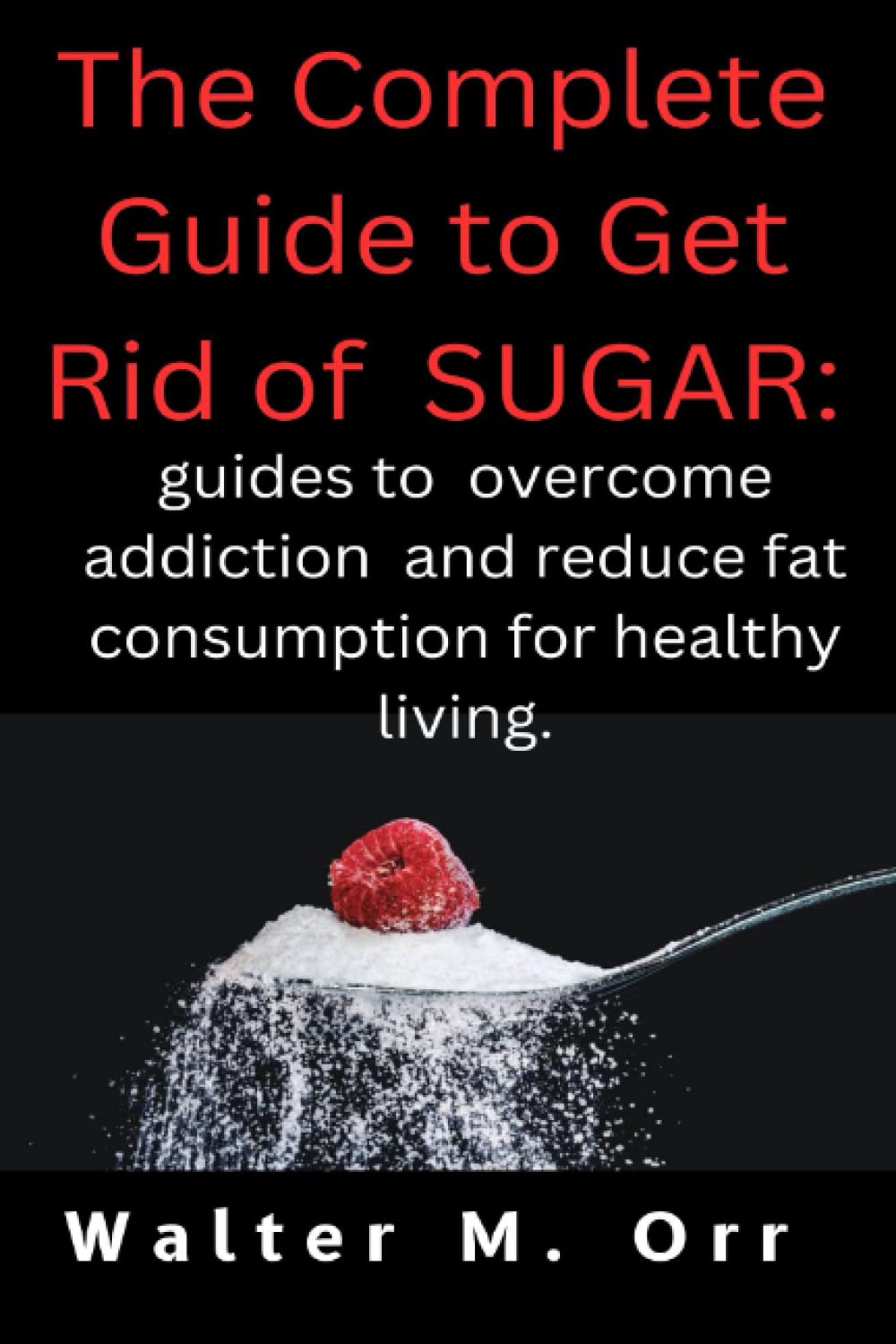 The Complete Guide to Get Rid of sugar: Guide to overcome addiction ...