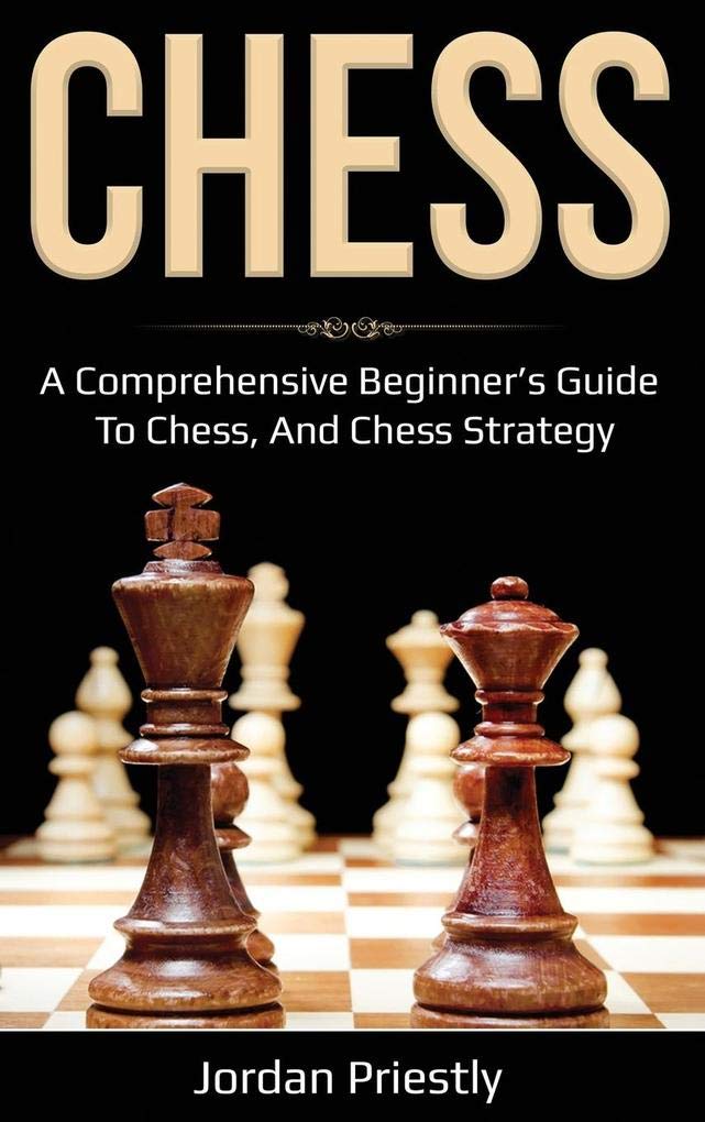 Chess: A Comprehensive Beginner's Guide to Chess, and Chess Strategy: Priestly, Jordan ...