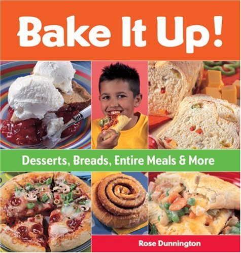 Bake It Up!: Desserts, Breads, Entire Meals & More: Dunnington, Rose ...