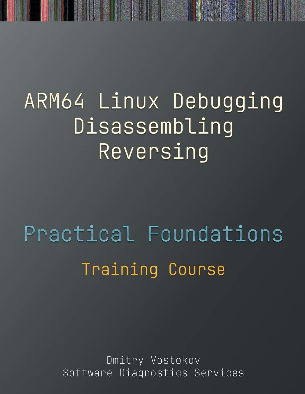 Practical Foundations of ARM64 Linux Debugging, Disassembling, Reversing: Training Course ...