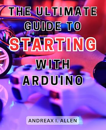 The Ultimate Guide to Starting with Arduino: Unlock the World of ...