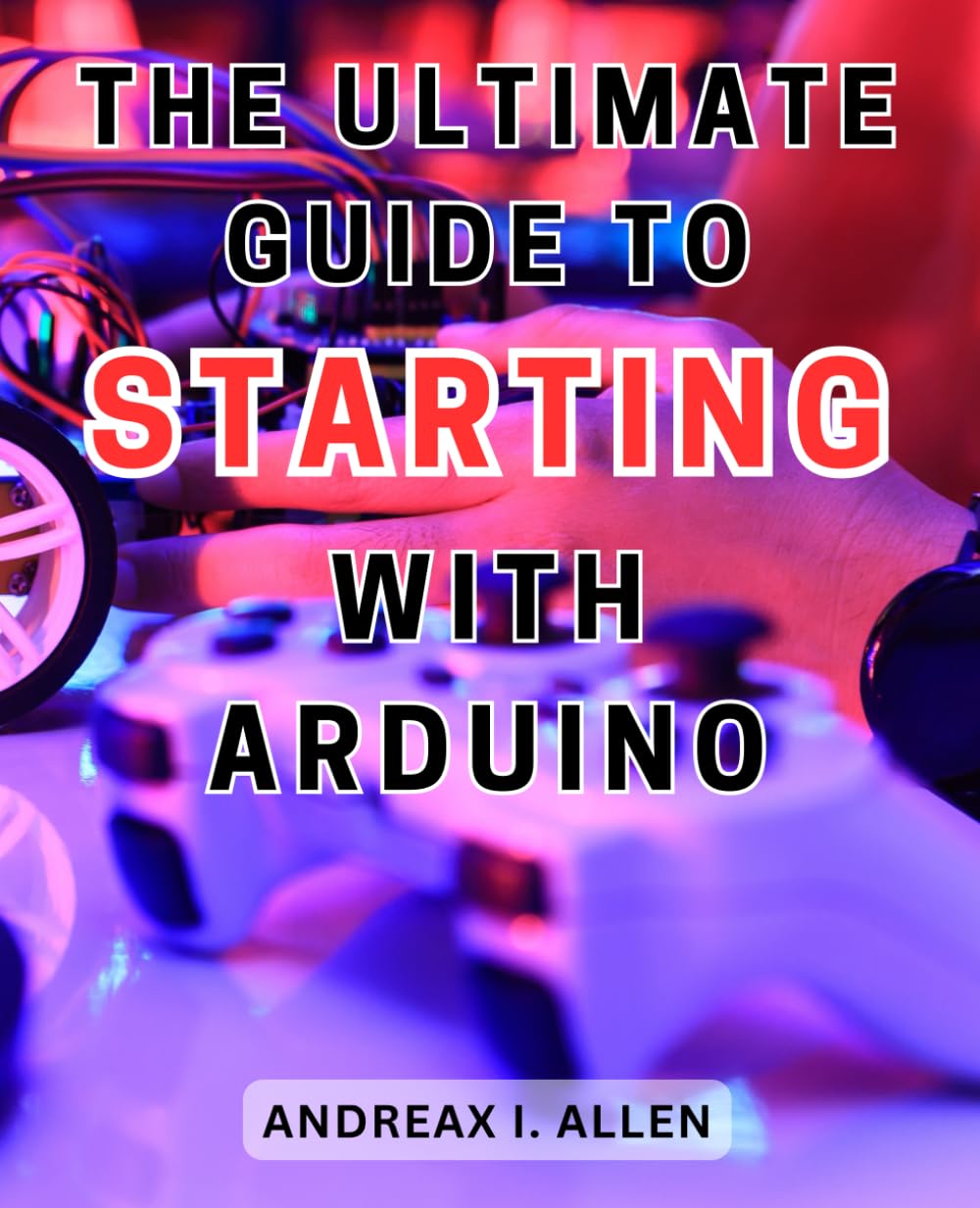 The Ultimate Guide To Starting With Arduino Unlock The World Of Electronics With A