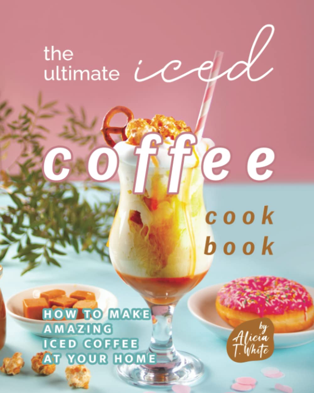 The Ultimate Iced Coffee Cookbook: How to Make Amazing Iced Coffee at ...