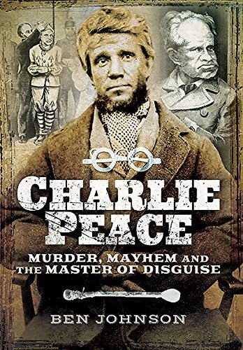 Charlie Peace: Murder, Mayhem and the Master of Disguise: Johnson, Ben ...