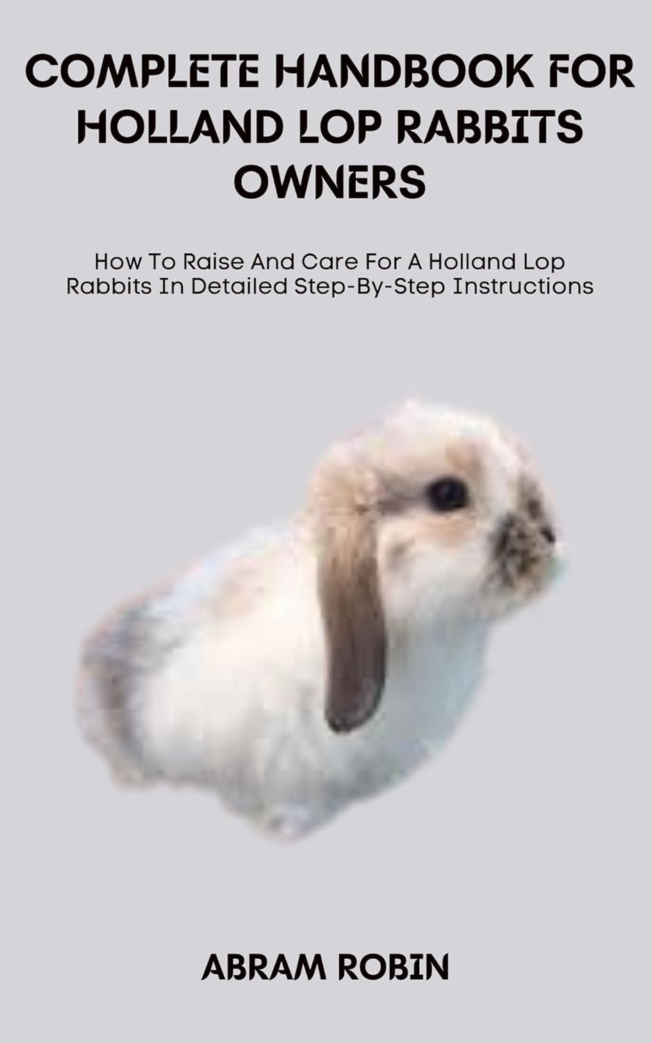 COMPLETE HANDBOOK FOR HOLLAND LOP RABBITS OWNERS: How To Raise And Care ...