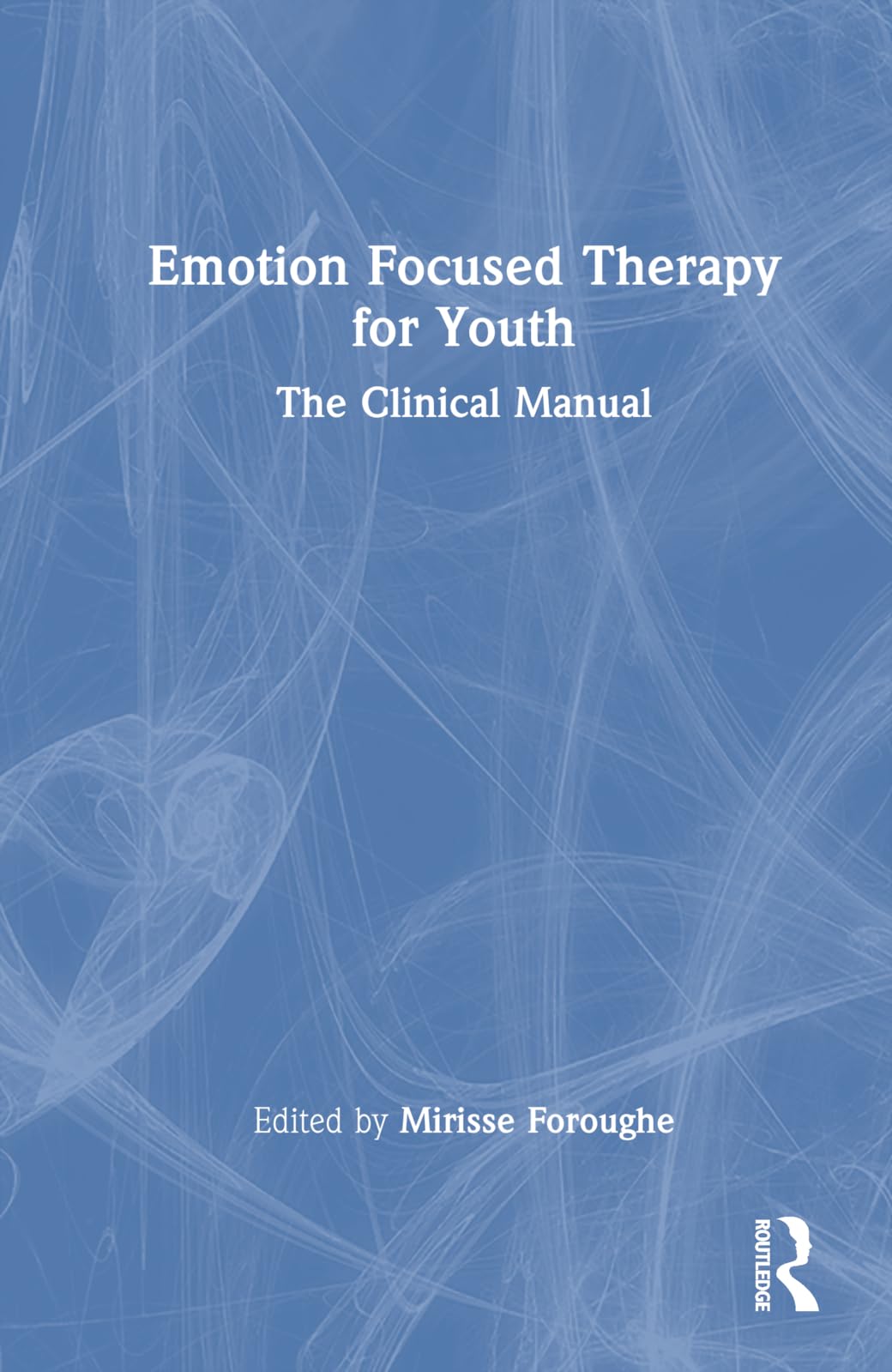 Emotion Focused Therapy for Youth: The Clinical Manual: Foroughe ...