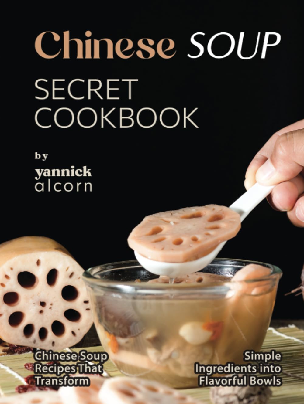 Chinese Soup Secret Cookbook: Chinese Soup Recipes That Transform ...
