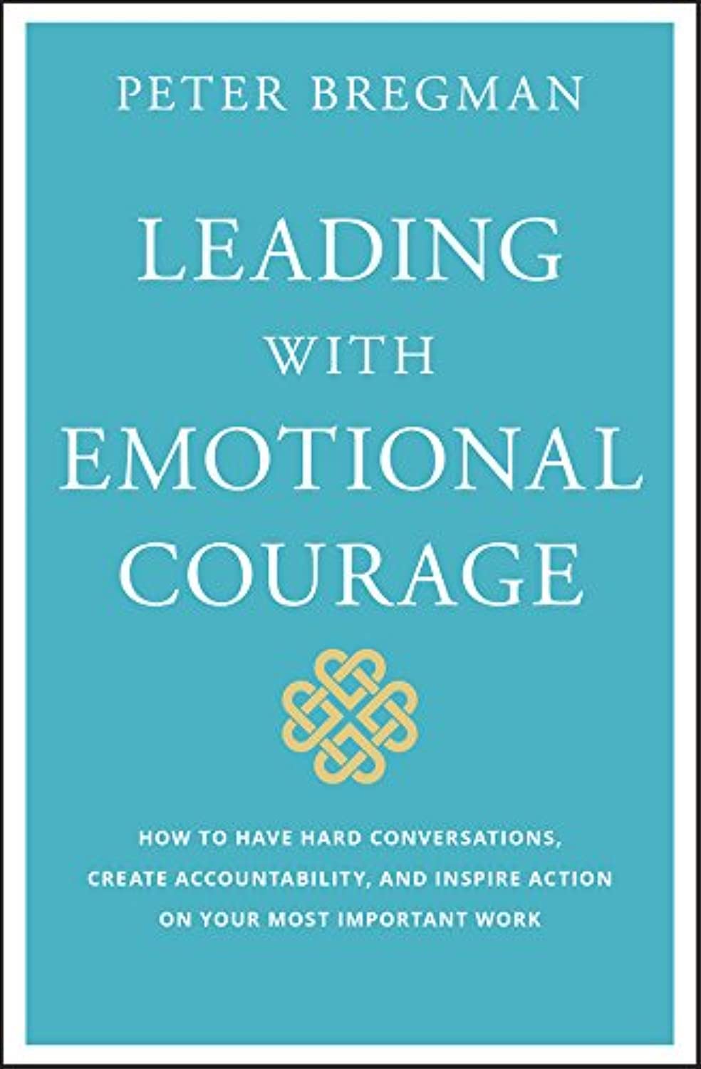 Leading With Emotional Courage: How to Have Hard Conversations, Create ...