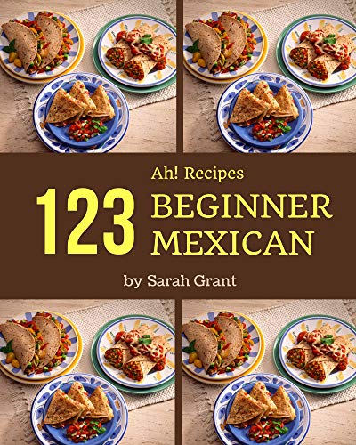 Ah! 123 Beginner Mexican Recipes: An One-of-a-kind Beginner Mexican ...