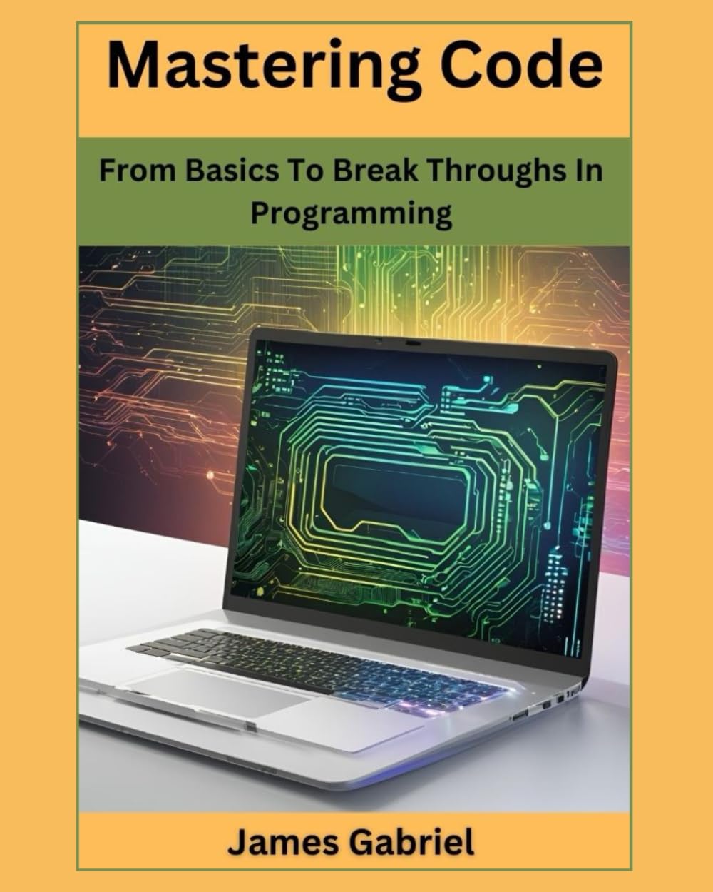 Mastering Code: From Basics to Break Throughs in Programming: Gabriel, James: 9798300661649 ...
