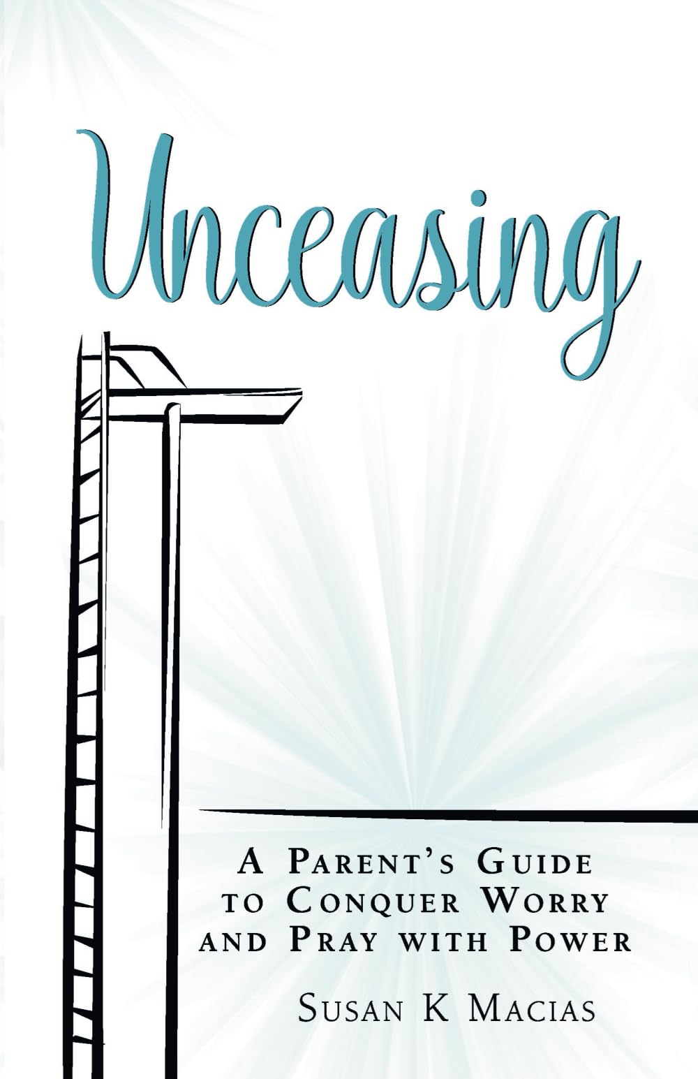 Unceasing: A Parent's Guide to Conquer Worry and Pray With Power ...