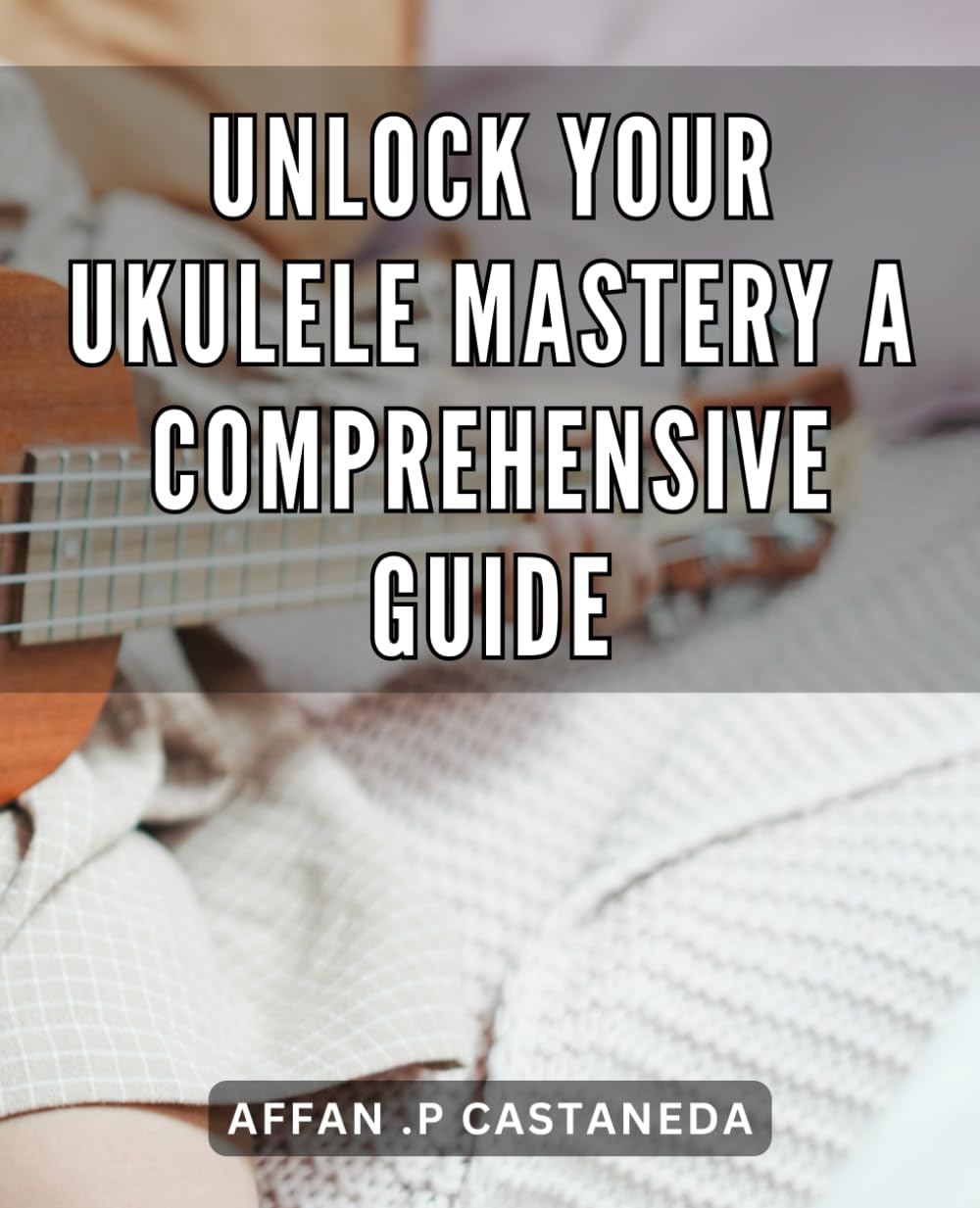 Amazon.com: Unlock Your Ukulele Mastery: A Comprehensive Guide: Master ...