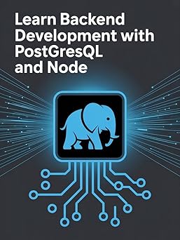 LEARN BACKEND DEVELOPMENT WITH POSTGRESQL AND NODE: Build Databases, Create APIs, and Deploy ...