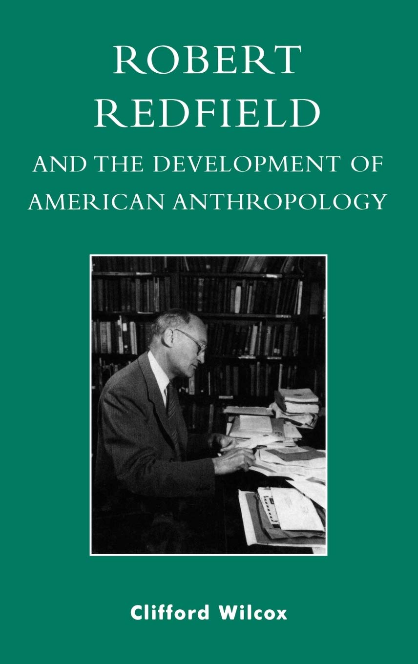 Robert Redfield and the Development of American Anthropology: Wilcox ...