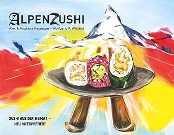 Alpen-Zushi: Sushi aus der Heimat - neu interpretiert : Wieland, Wolfgang P., Neumayer, Alex ...