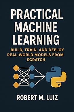 Practical Machine Learning with Python: Build, Train, and Deploy Real-World Models from Scratch ...